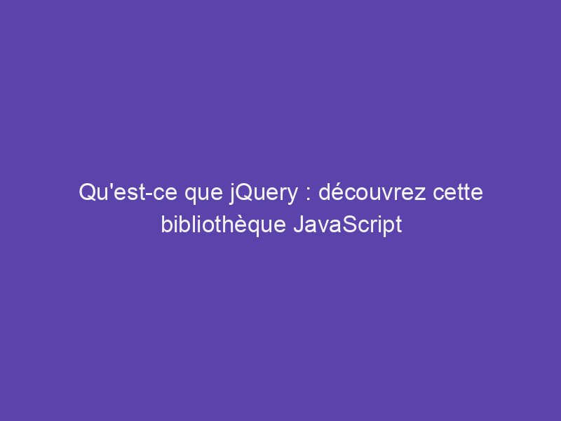 Qu'est-ce que jQuery : découvrez cette bibliothèque JavaScript - Leadeusesduweb
